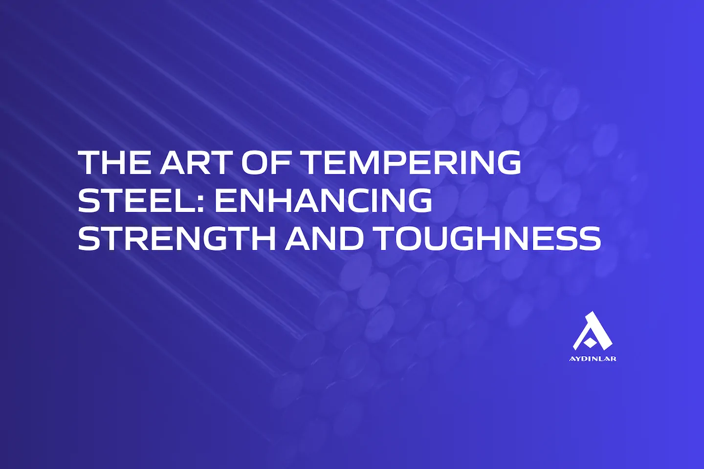 The Art of Tempering Steel: Enhancing Strength and Toughness - Aydınlar ...